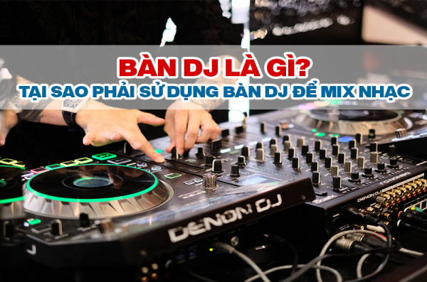 Bàn DJ là gì? Tại sao phải sử dụng bàn DJ để mix nhạc